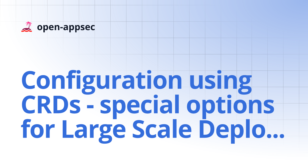 Configuration using CRDs - special options for Large Scale Deployments | open-appsec